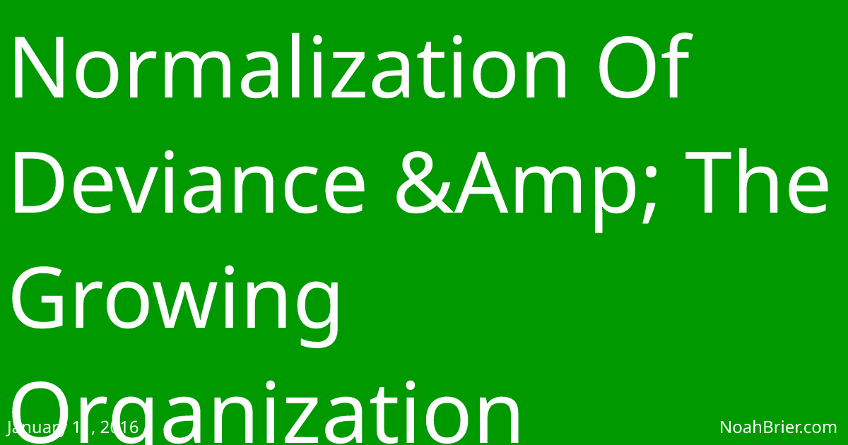 Normalization of Deviance & The Growing Organization
